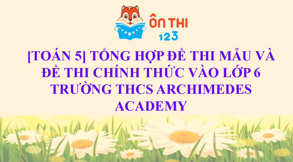 [TOÁN 5] TỔNG HỢP ĐỀ THI MẪU VÀ ĐỀ THI CHÍNH THỨC VÀO LỚP 6 TRƯỜNG THCS ARCHIMEDES ACADEMY